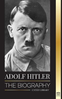 Adolf Hitler: The biography - Life and Death, Nazi Germany, and the ...