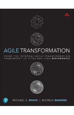 Agile Transformation: Using the Integral Agile Transformation Framework(tm) to Think and Lead ...
