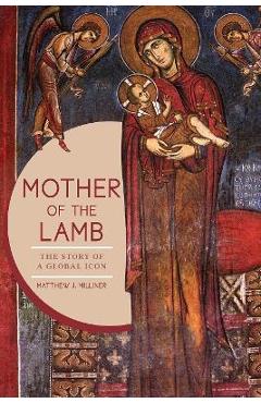 Mother of the Lamb: The Story of a Global Icon - Matthew J. Milliner ...