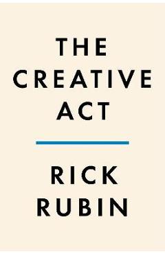The Creative ACT: A Way of Being - Rick Rubin | Libris.ro
