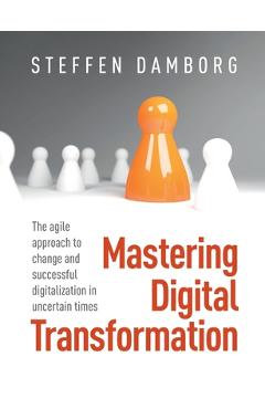 Mastering Digital Transformation: The agile approach to change and successful digitalization in ...