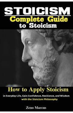 Stoicism: Complete Guide to Stoicism; How to Apply Stoicism in Everyday ...