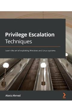 Privilege Escalation Techniques: Learn the art of exploiting Windows and Linux systems - Alexis ...