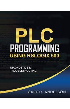 PLC Programming Using RSLogix 500: Diagnostics & Troubleshooting - Gary D. Anderson ...