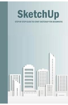 SketchUp: Step By Step Guide To Start SketchUp For Beginners: SketchUp Book - Errin Esquerre ...