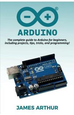 Arduino: The complete guide to Arduino for beginners, including projects, tips, tricks, and ...