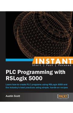Instant PLC Programming with RSLogix 5000: Learn how to create PLC programs using RSLogix 5000 ...