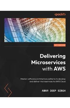 Building and Delivering Microservices on AWS: Master software architecture patterns to develop ...