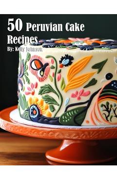 50 Peruvian Cake Recipes - Kelly Johnson | Libris.ro